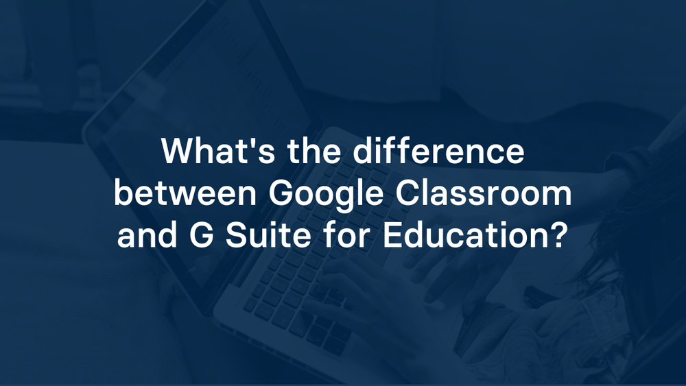 What's the difference between Google Classroom and G Suite for Education?